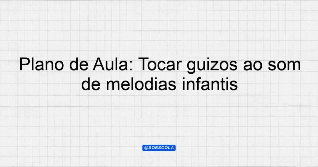 Plano de Aula: Tocar guizos ao som de melodias infantis