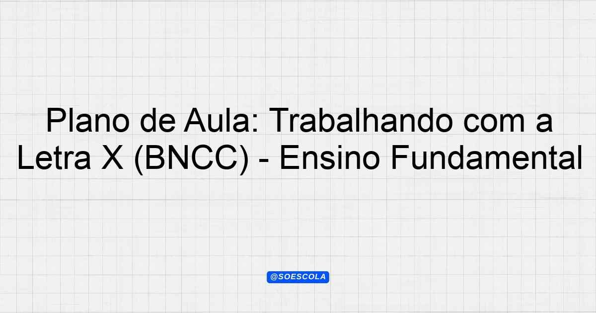 Plano de Aula: Trabalhando com a Letra X (BNCC) - Ensino Fundamental ...