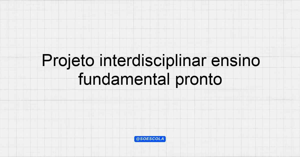 Projeto interdisciplinar ensino fundamental pronto