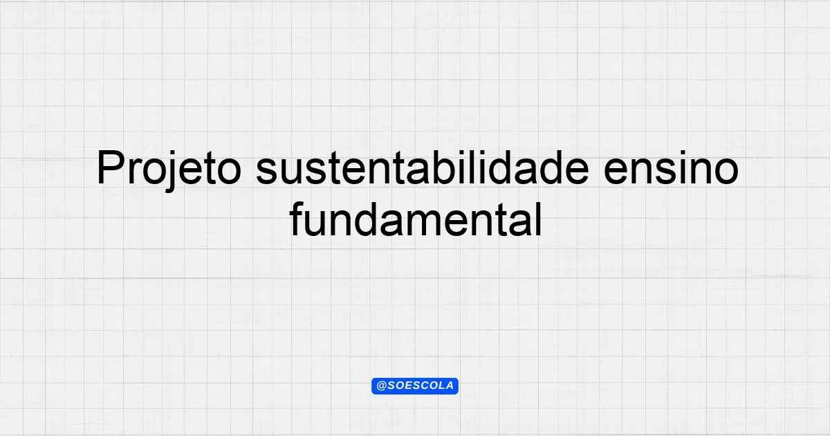 Projeto sustentabilidade ensino fundamental: Aprenda e Aja