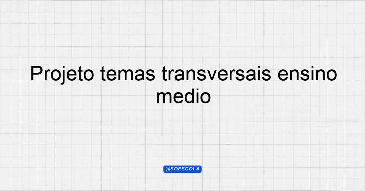 Projeto temas transversais ensino médio: um guia completo