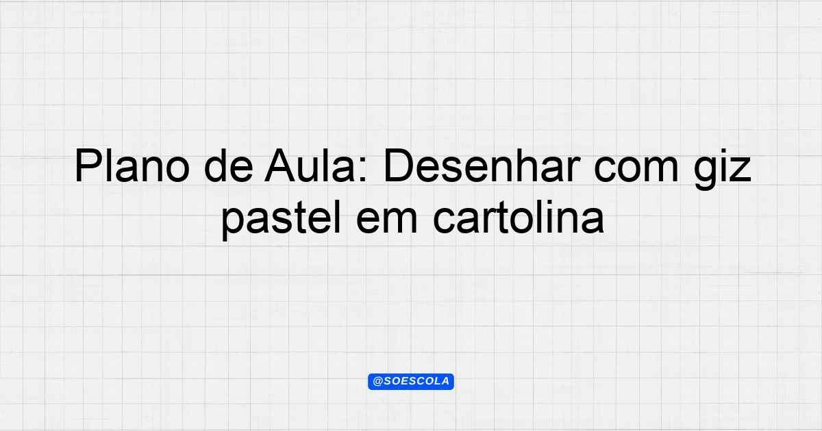 Plano de Aula: Desenhar com giz pastel em cartolina