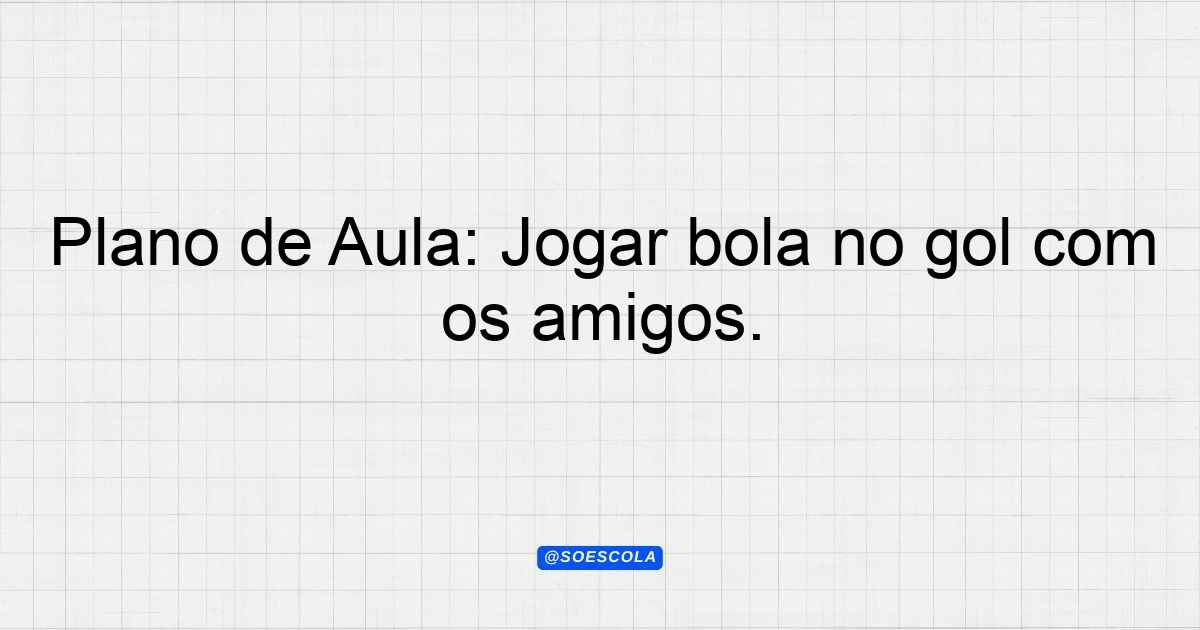 Plano de Aula: Jogar bola no gol com os amigos