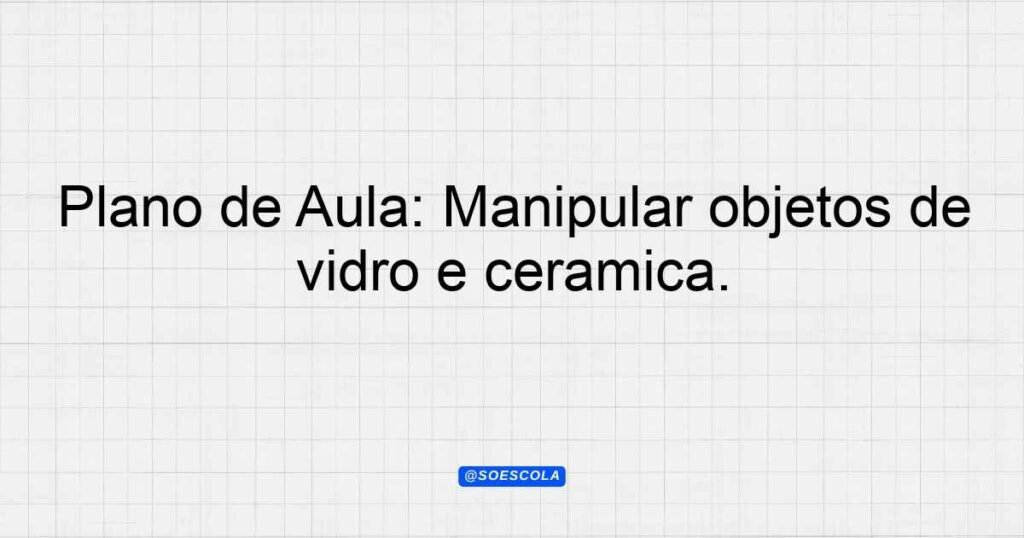 Plano de Aula: Manipular objetos de vidro e cerâmica