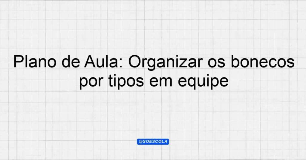 Plano de Aula: Organizar os bonecos por tipos em equipe