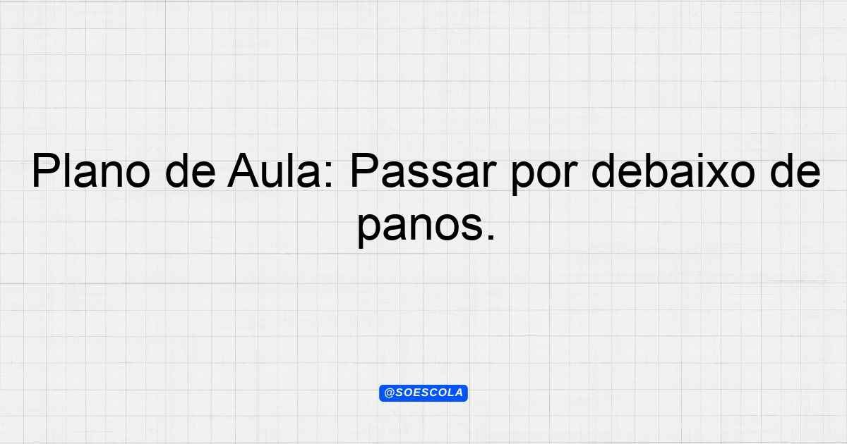 Plano de Aula: Passar por debaixo de panos
