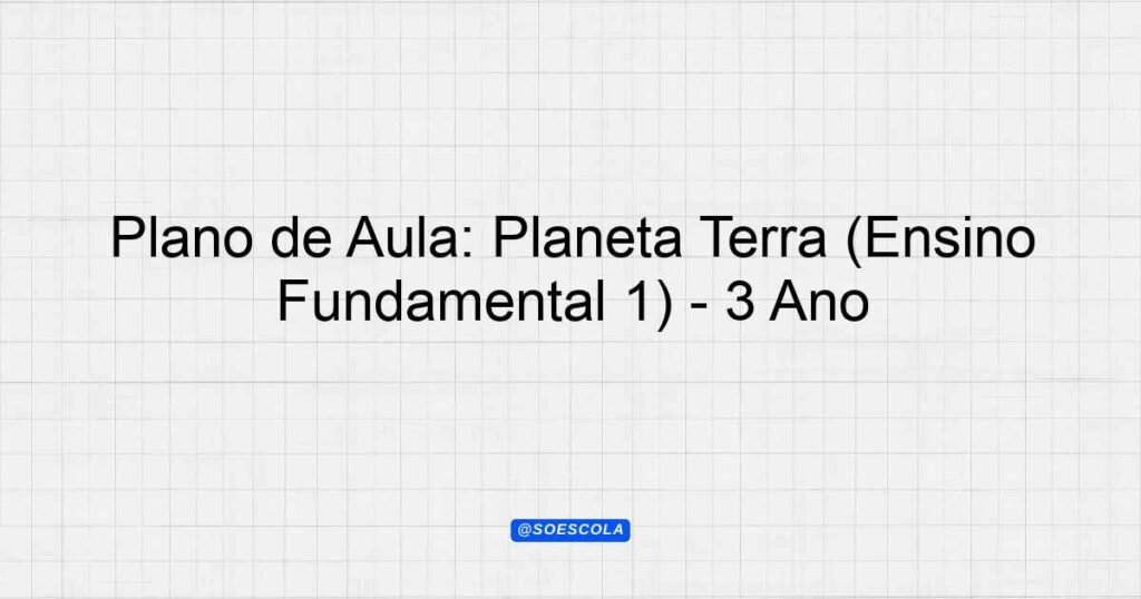 Plano de Aula: Planeta Terra (Ensino Fundamental 1) - 3º Ano - Planejamentos de Aula - BNCC