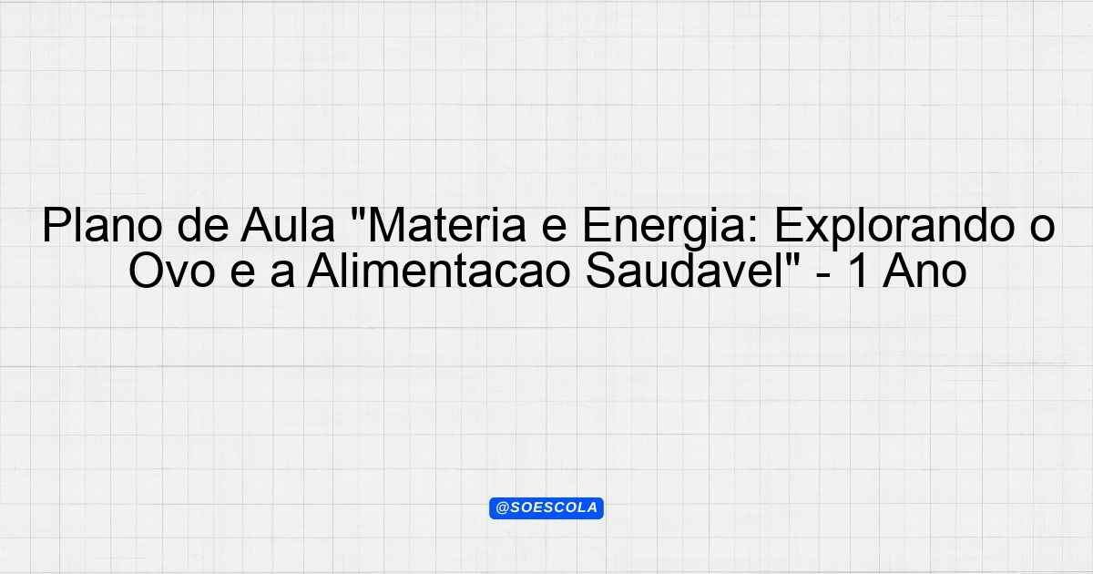 Plano de Aula "Matéria e Energia: Explorando o Ovo e a Alimentação ...