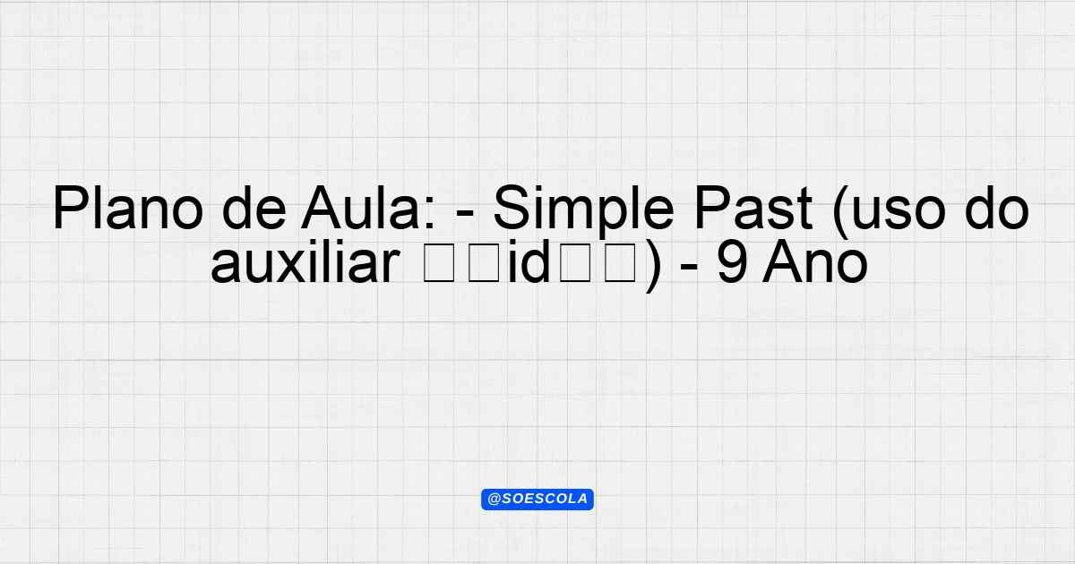 Plano de Aula: - Simple Past (uso do auxiliar “did”) - 9º Ano ...