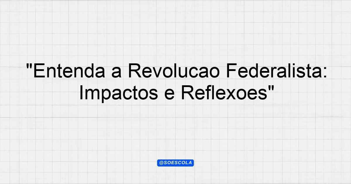 "Entenda a Revolução Federalista: Impactos e Reflexões" - Planejamentos ...