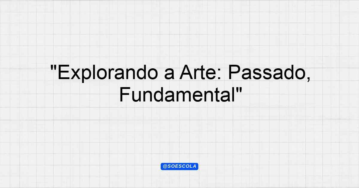 "Explorando a Arte: Passado, Presente e Futuro no Ensino Fundamental ...