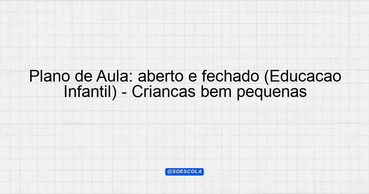 Plano de Aula: aberto e fechado (Educação Infantil) - Criancas bem ...