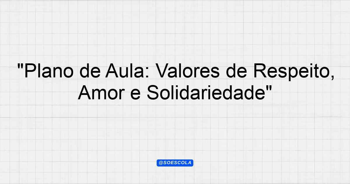"Plano de Aula: Valores de Respeito, Amor e Solidariedade" - Planejamentos de Aula - BNCC