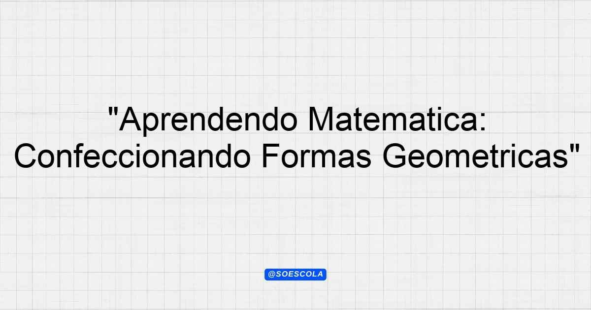 "Aprendendo Matemática: Confeccionando Formas Geométricas ...