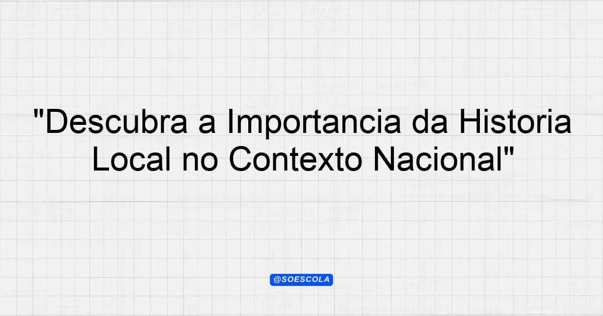 "Descubra a Importância da História Local no Contexto Nacional ...