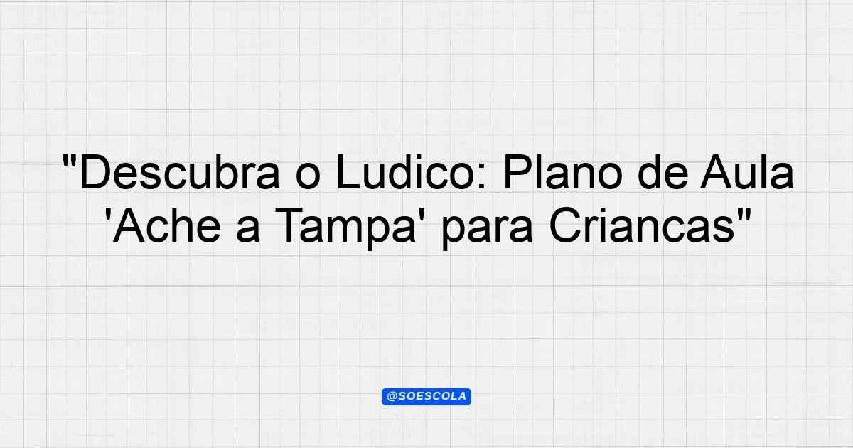 "Descubra o Lúdico: Plano de Aula 'Ache a Tampa' para Crianças ...
