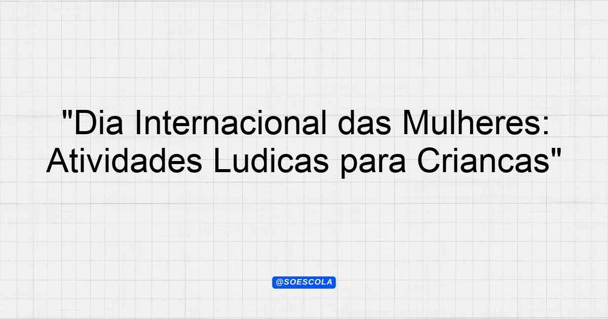 "Dia Internacional das Mulheres: Atividades Lúdicas para Crianças ...