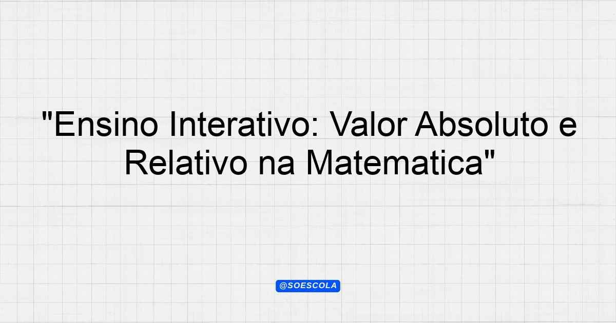 "Ensino Interativo: Valor Absoluto e Relativo na Matemática ...