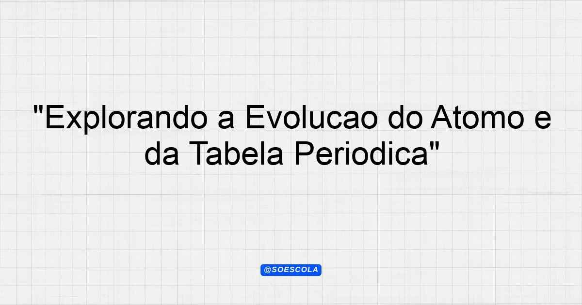 "Explorando a Evolução do Átomo e da Tabela Periódica" - Planejamentos ...