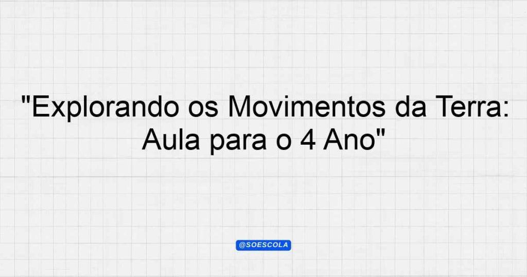 "Explorando os Movimentos da Terra: Aula para o 4º Ano" - Planejamentos de Aula - BNCC